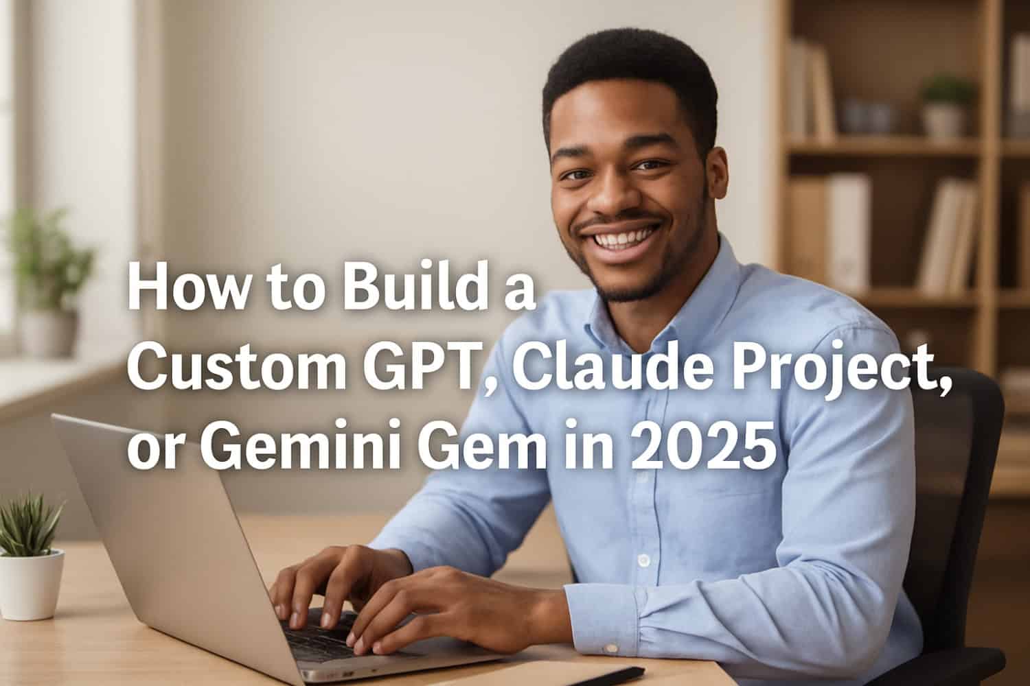 How to Build Custom GPT, Claude Project, or Gemini Gem in 2025